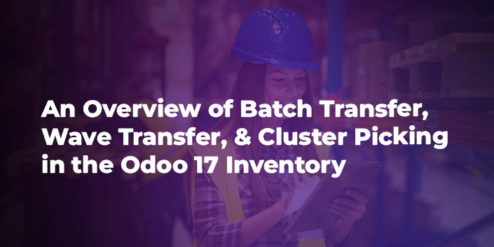 An Overview of Batch Transfer, Wave Transfer, & Cluster Picking in the Odoo 17 Inventory