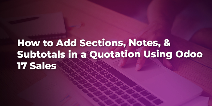 How to Add Sections, Notes, & Subtotals in a Quotation Using Odoo 17 Sales