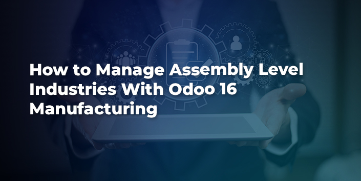 How to Manage Assembly Level Industries With Odoo 16 Manufacturing