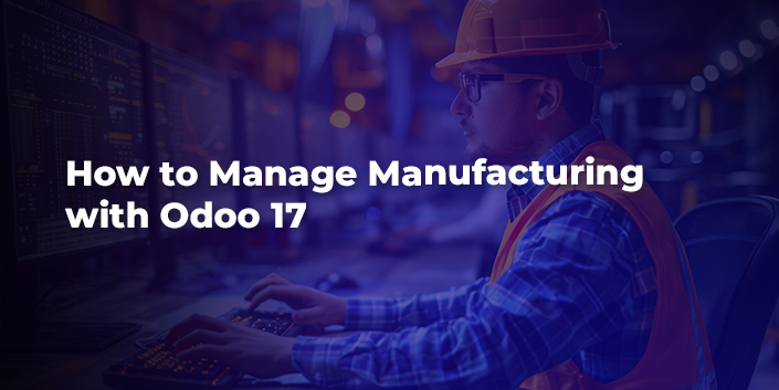 How to Manage Your Manufacturing with Odoo 17 Manufacturing App