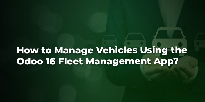 How to Manage Vehicles Using the Odoo 16 Fleet Management App?