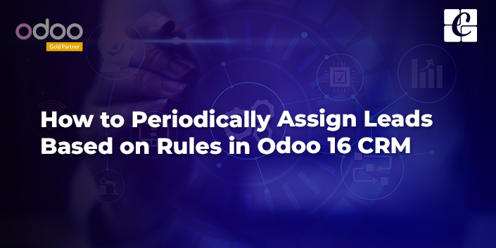 How to Periodically assign Leads based on rules in Odoo 16 CRM?