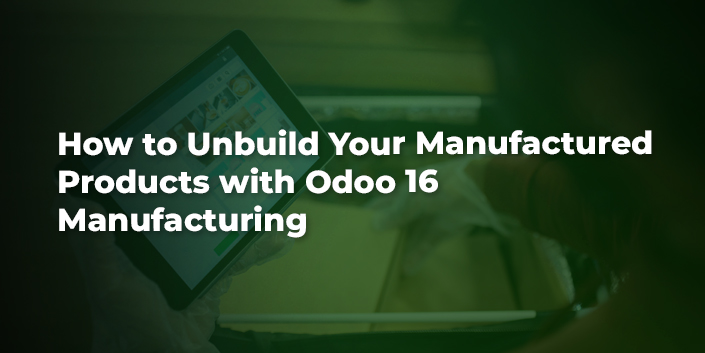 How to Unbuild Your Manufactured Products with Odoo 16 Manufacturing