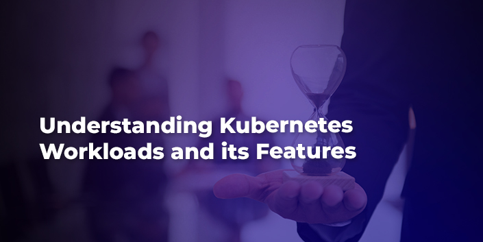 Understanding Kubernetes Workloads and its Features